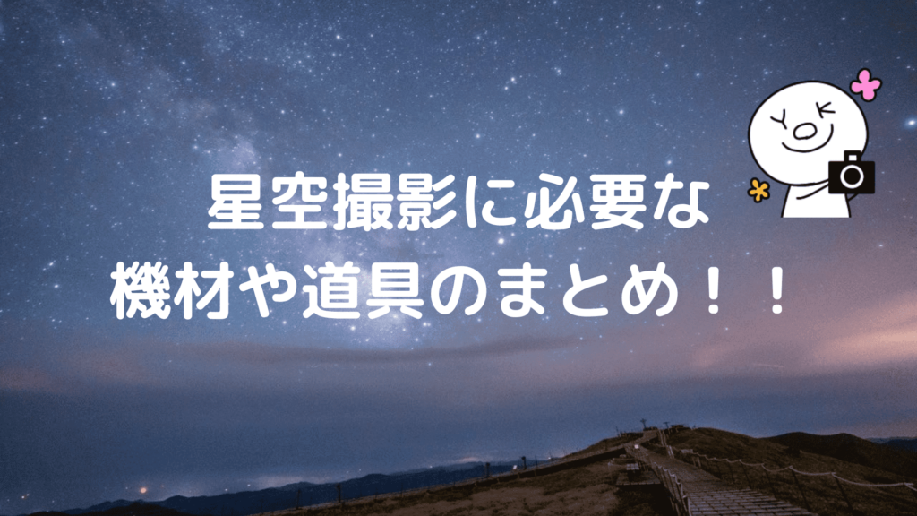 【星空撮影に必要な機材は？】星空撮影に30回以上行って本当に必要だと思った物のまとめ！│YOGON-Photograph
